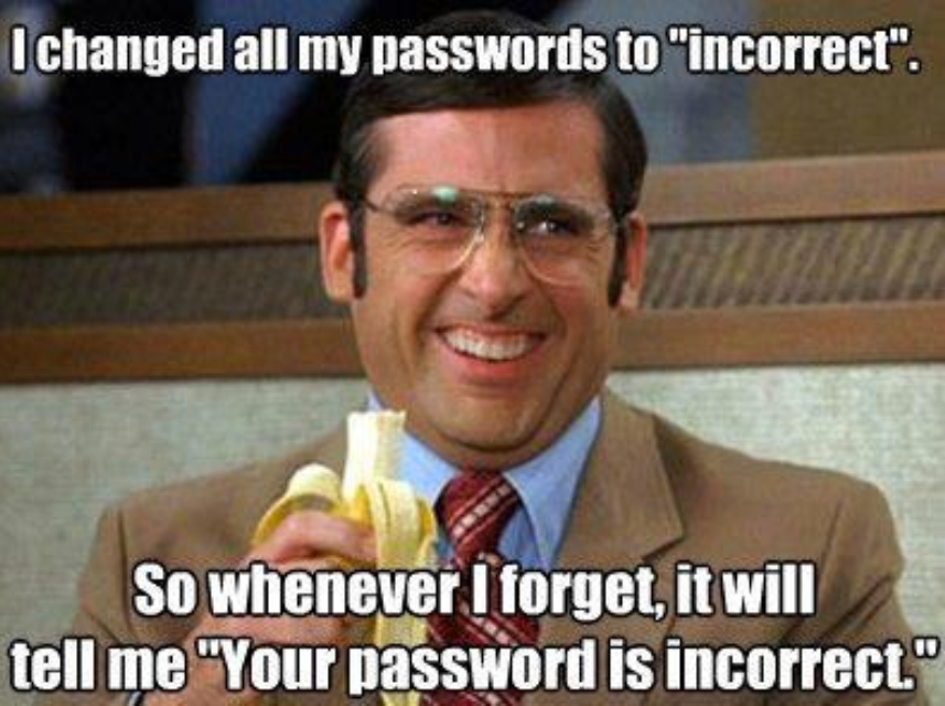 I changed all my passwords to incorrect, so whenever i forget, it will ...