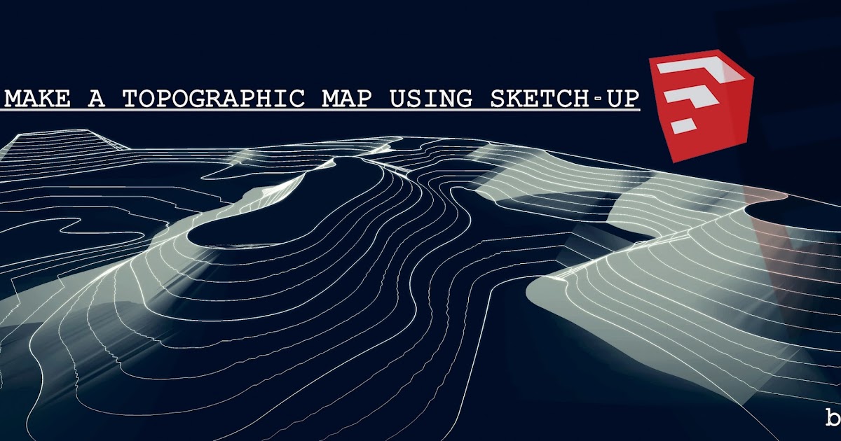 HOW TO MAKE A TOPOGRAPHIC MAP USING SKETCHUP
