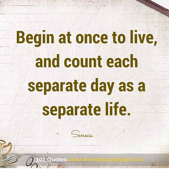 Begin at once to live, and count each separate day as a separate life ...