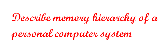 Describe memory hierarchy of a personal computer system - MRM