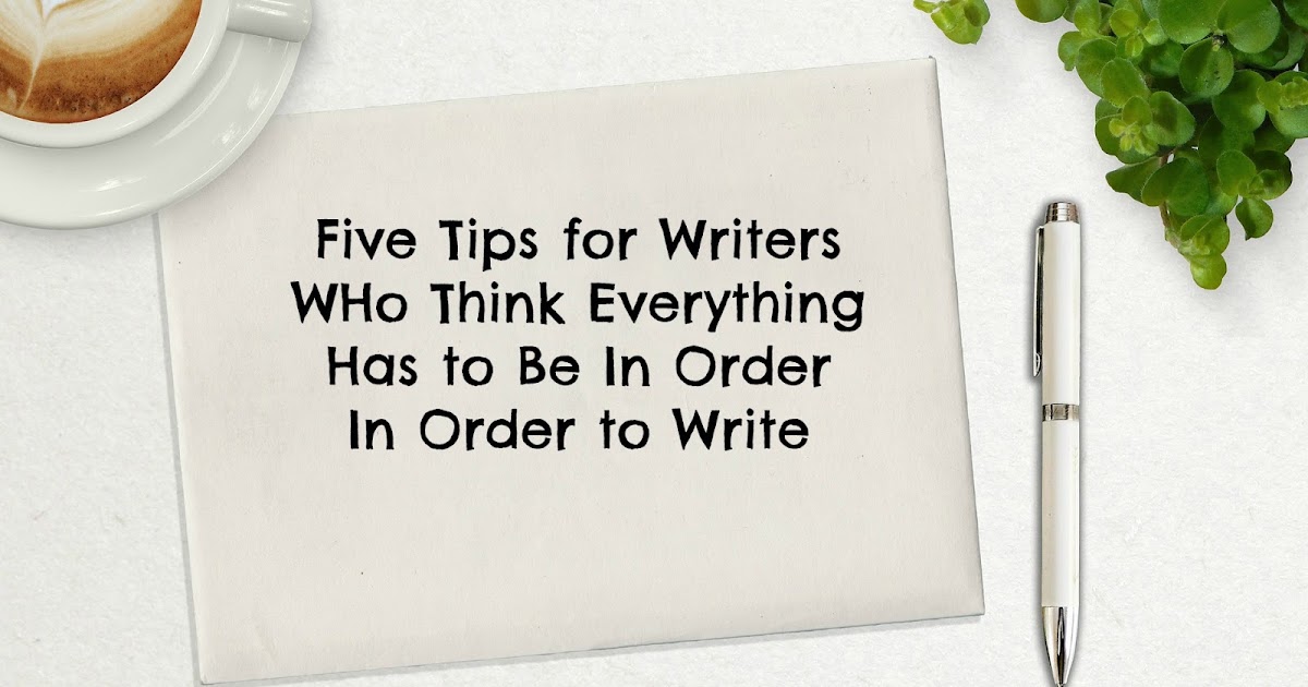 Five Tips for Writers Who Think Everything Has to Be In Order In Order ...