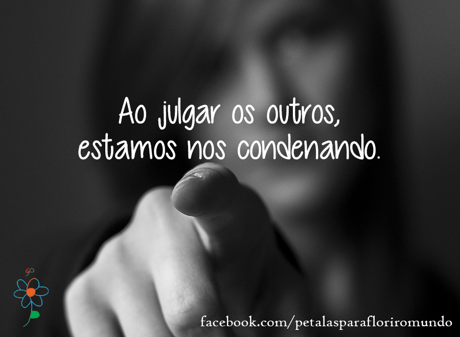 Sobre Ela, Pétalas, Nós e o Mundo: Julgar os outros: Julgar é apontar ...