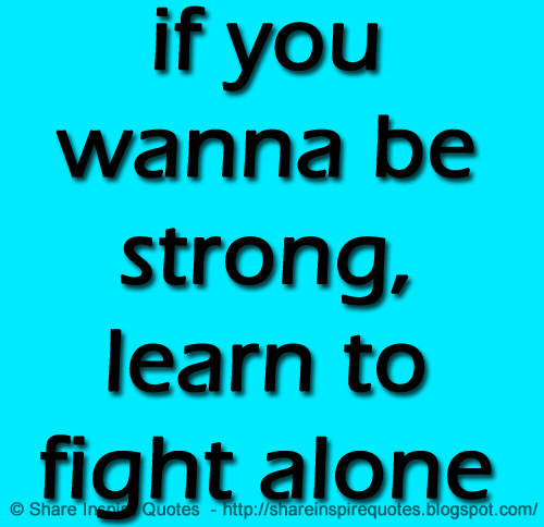 If you wanna be strong, learn to fight alone. | Share Inspire Quotes