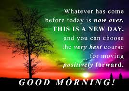 Good Morning. Its a new day. Move forward from yesterday, and ...