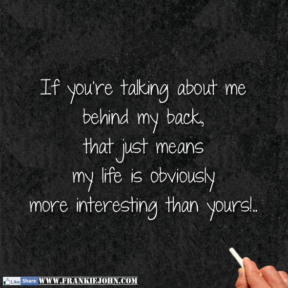 If you're talking about me behind my back, that just means my life is ...