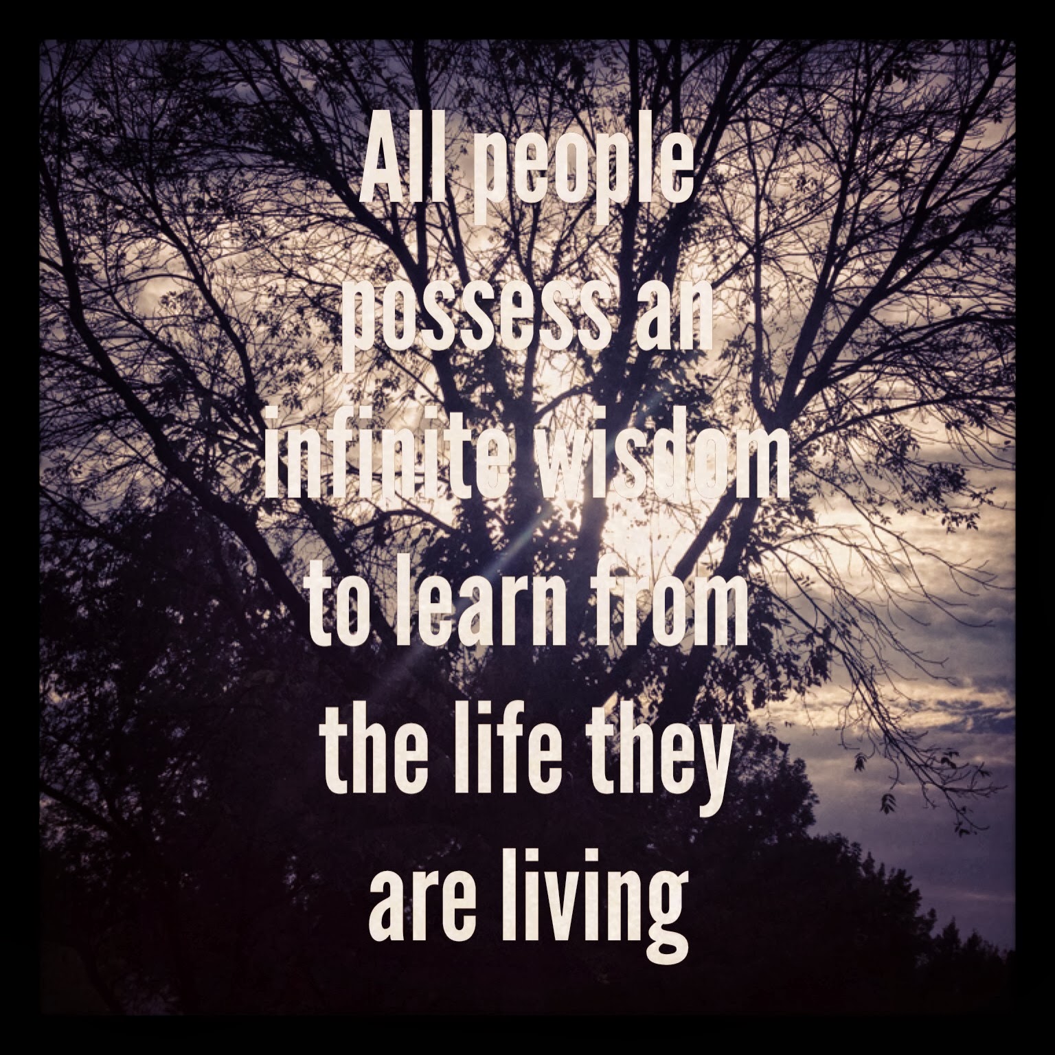 All people possess an infinite wisdom to learn from the life they are ...