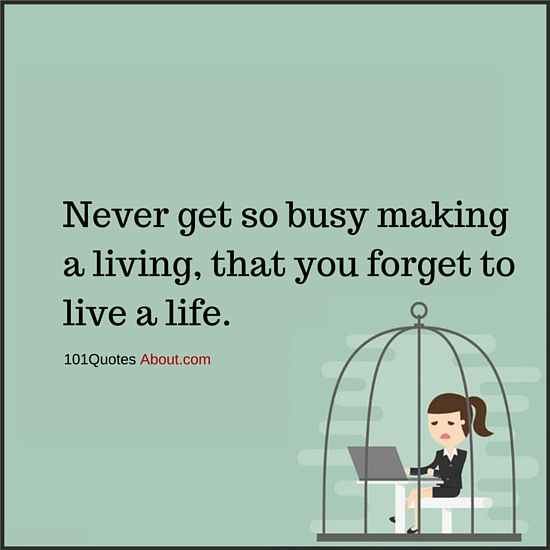 Never get so busy making a living, that you forget to live a life ...