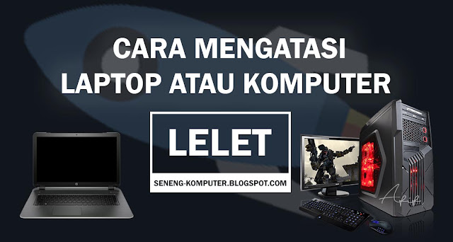 Cara Mengatasi Laptop Atau Komputer Lelet - Seneng Komputer