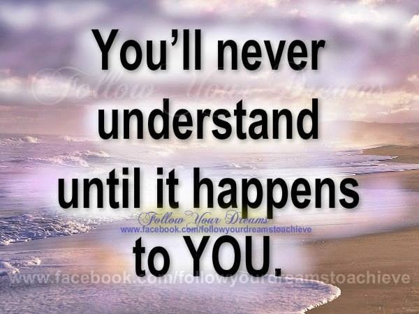 YOU'LL NEVER UNDERSTAND UNTIL IT HAPPENS TO YOU. - Quotes