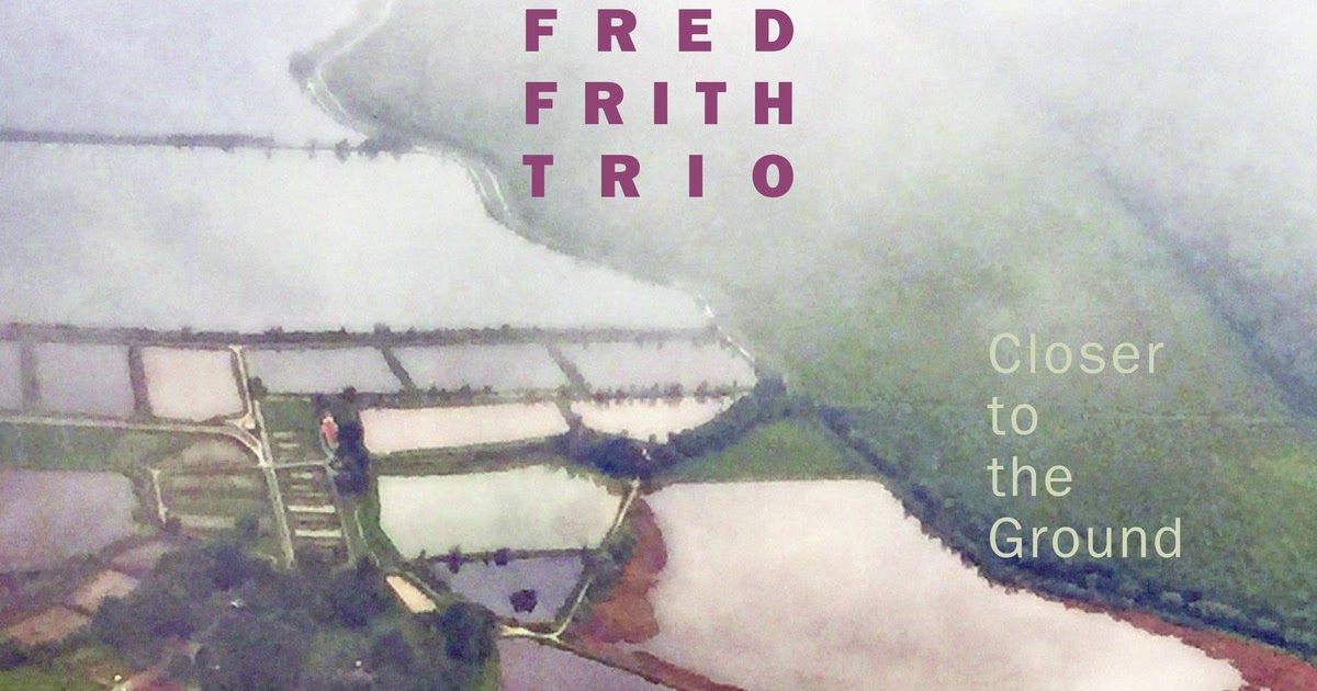 Fred Frith Trio - Closer To The Ground (Intakt, 2018) **** ~ The Free ...