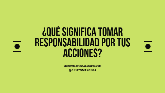¿QUÉ SIGNIFICA TOMAR RESPONSABILIDAD POR TUS ACCIONES?