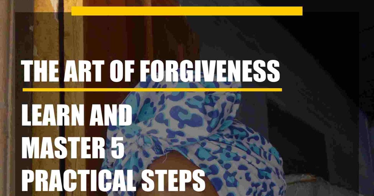 THE ART OF FORGIVENESS || LEARN AND MASTER 5 PRACTICAL STEPS ON LETTING ...