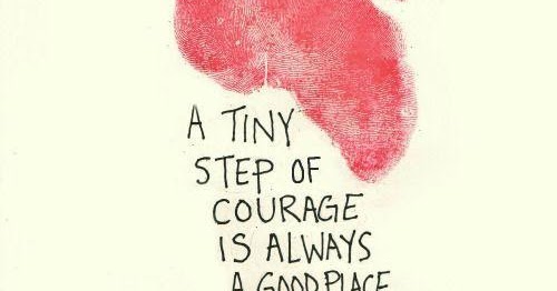 A TINY STEP OF COURAGE IS ALWAYS A GOOD PLACE TO START