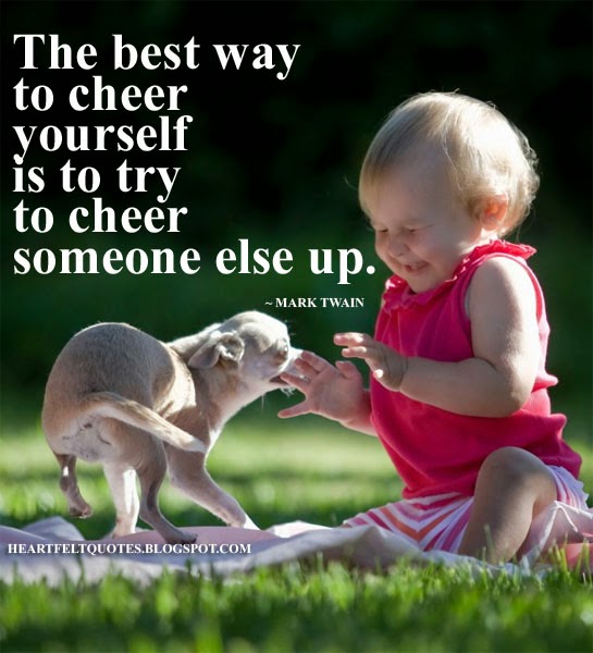 The best way to cheer yourself is to try to cheer someone else up ...