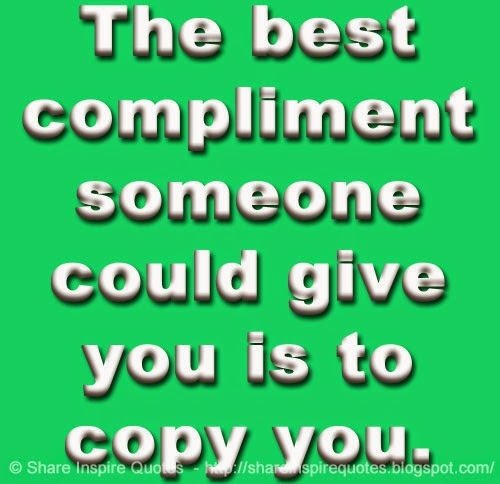 The best compliment someone could give you is to copy you. | Share ...