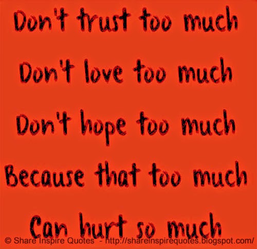 Don't trust too much, Don't love too much, Don't hope too much, because ...