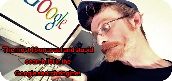 The most 16 unusual and stupid search list in the Google search engine ...