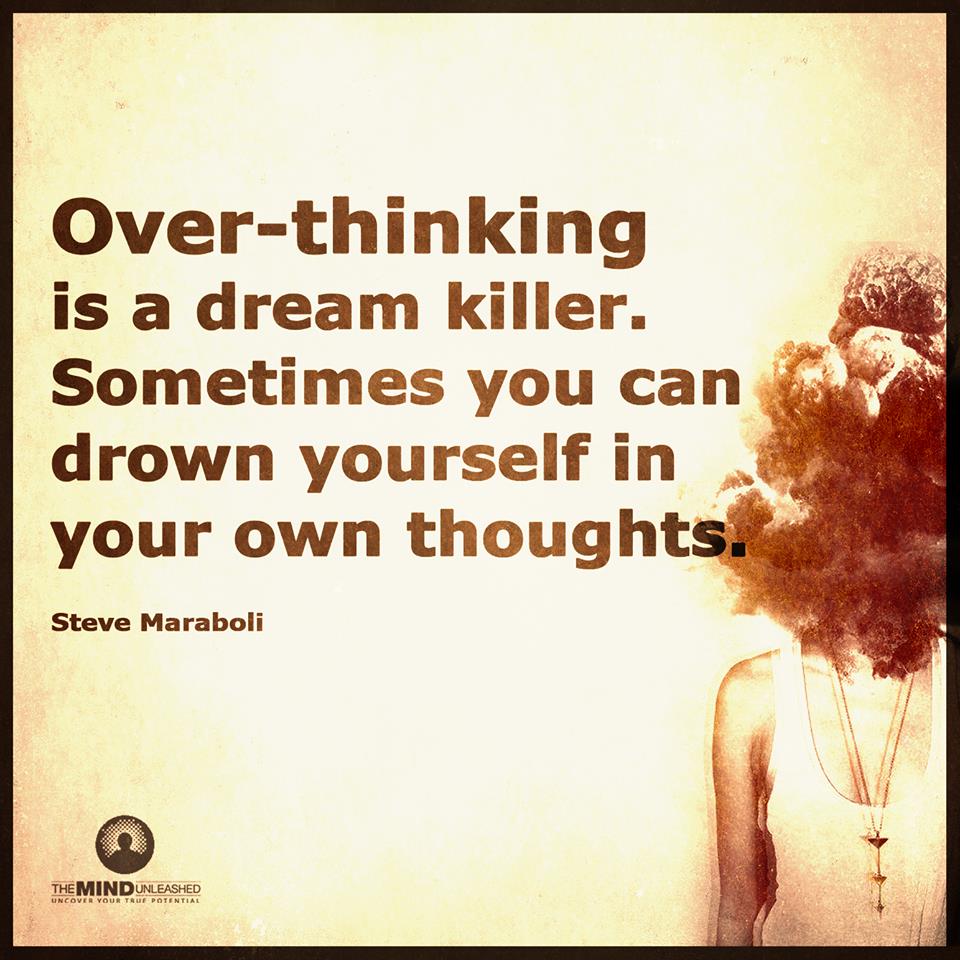 Over Thinking is a dream killer. Sometimes you can drown yourself in ...