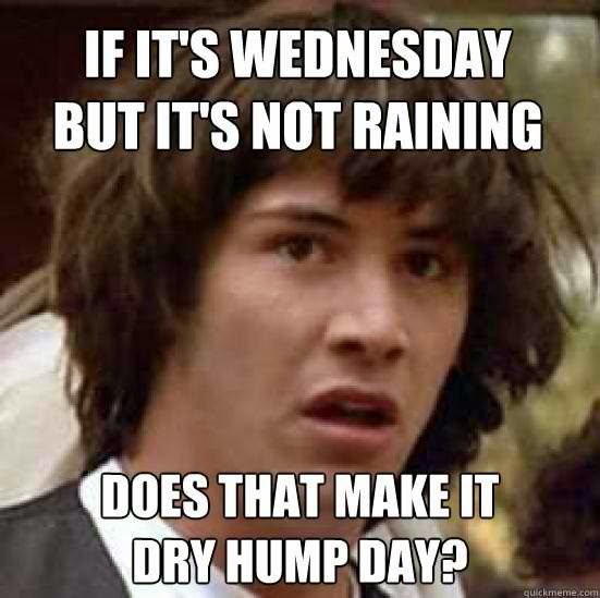 If it's Wednesday but it's not raining. does that make it dry hump day ...