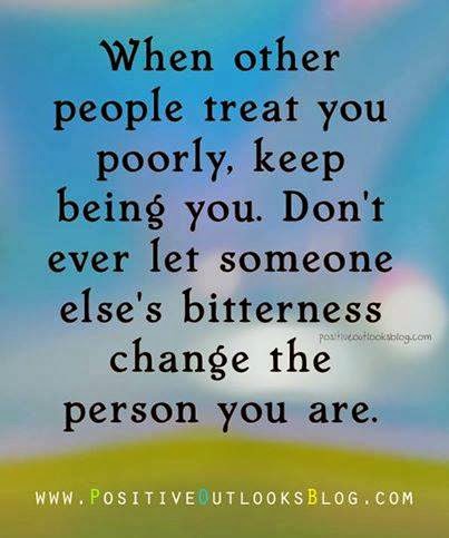 When other people treat you poorly, keep being you. Don't ever let ...
