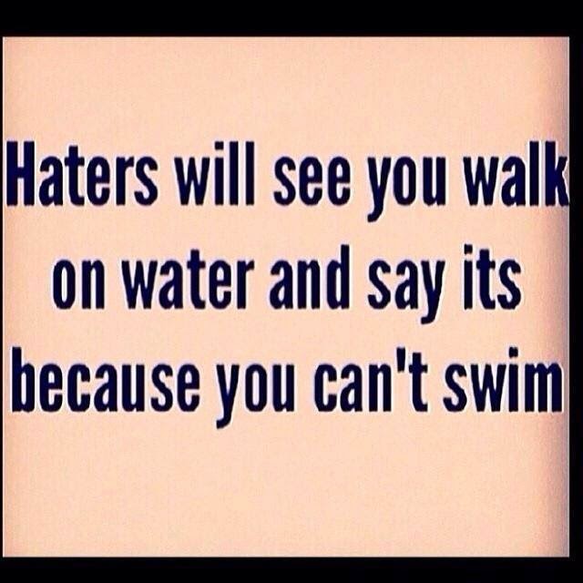 HATERS WILL SEE YOU WALK ON WATER AND SAY ITS BECAUSE YOU CAN'T SWIM ...