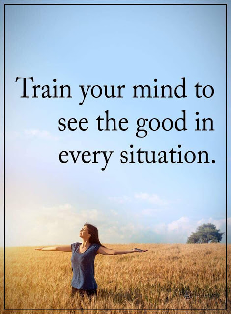 Train your mind to see the good in every situation.