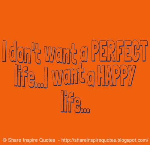 I don't want a PERFECT life...I want a HAPPY life... | Share Inspire Quotes