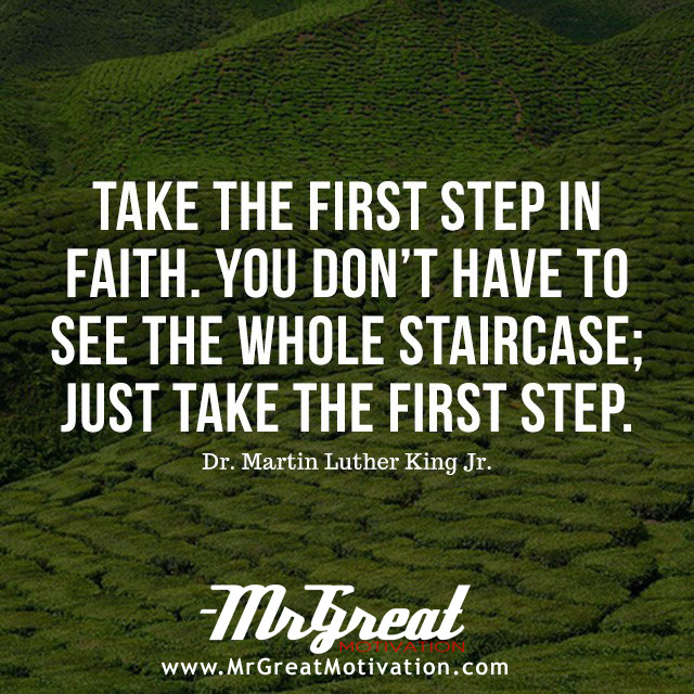 Take the first step in faith, you don't have to see the whole staircase ...