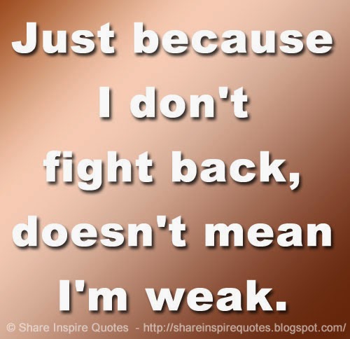 Just because I don't fight back, doesn't mean I'm weak. | Share Inspire ...