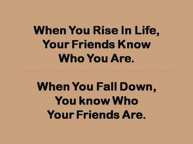 When you rise in life, your friends know who you are. When you fall ...