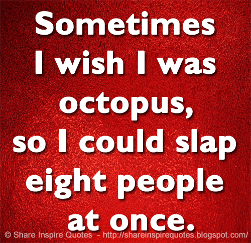 Sometimes I wish I was octopus, so I could slap eight people at once ...