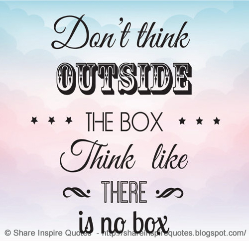 Don't think outside the box. Think like there is no box. | Share ...