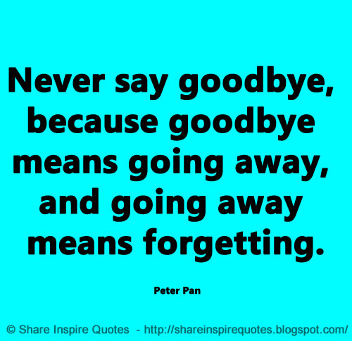 Never say goodbye, because goodbye means going away, and going away ...