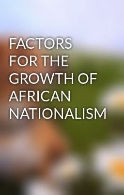FACTORS FOR THE RISE AND GROWTH OF AFRICAN NATIONALISM IN EAST AFRICA