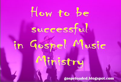 FOLLOW THIS TIPS TO BE SUCCESSFUL IN GOSPEL MUSIC MINISTRY - GospeLoaded