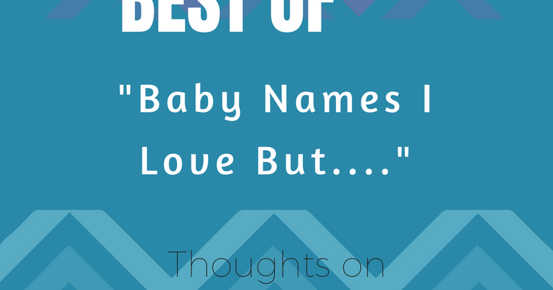 BEST OF "Baby Names I Love But...."