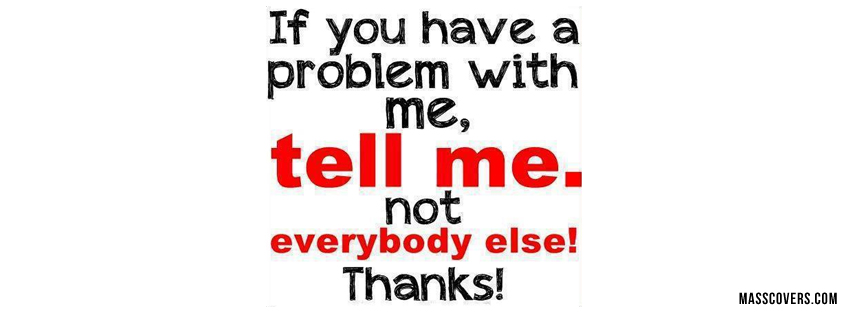 IF you have a problem with me, Tell me not everybody else! Thanks | FB ...