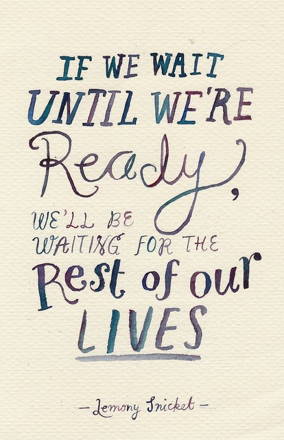 If we wait until we're ready we'll be waiting for the rest of lives ...