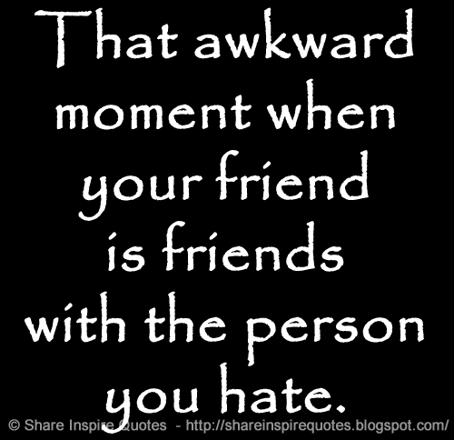 That awkward moment when your friend is friends with the person you ...