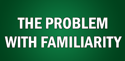 THE PROBLEM WITH FAMILIARITY.
