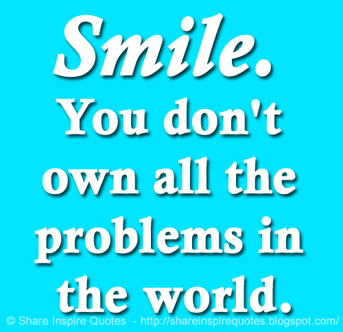 Smile. You don't own all the problems in the world. | Share Inspire Quotes