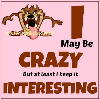 Daveswordsofwisdom.com: I May Be Crazy...