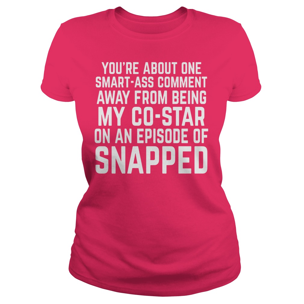 That's You are about one smart ass comment away from being my co-star shirt