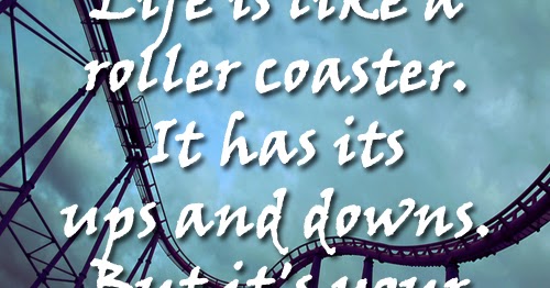 Life is like a roller coaster. It has its ups and downs. But it's your ...