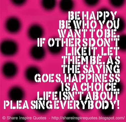 Be Happy, Be who you want to be. If others don't like it, let them be ...