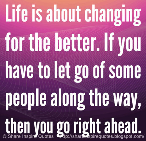 Life is about changing for the better. If you have to let go of some ...
