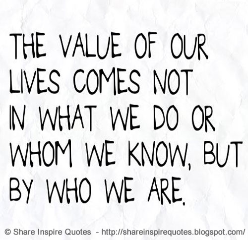 The value of our lives comes not in what we do or whom we know, but by ...