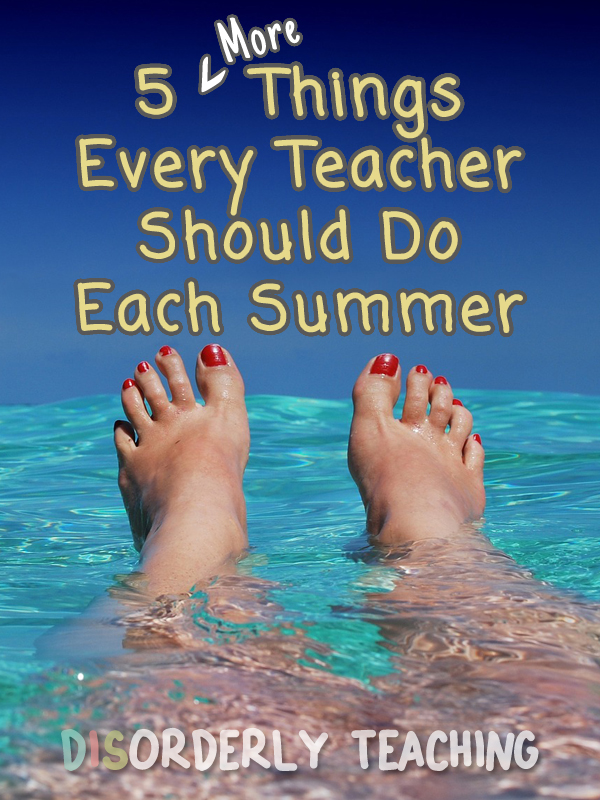 Disorderly Teaching: 5 MORE THINGS EVERY TEACHER SHOULD DO EACH SUMMER