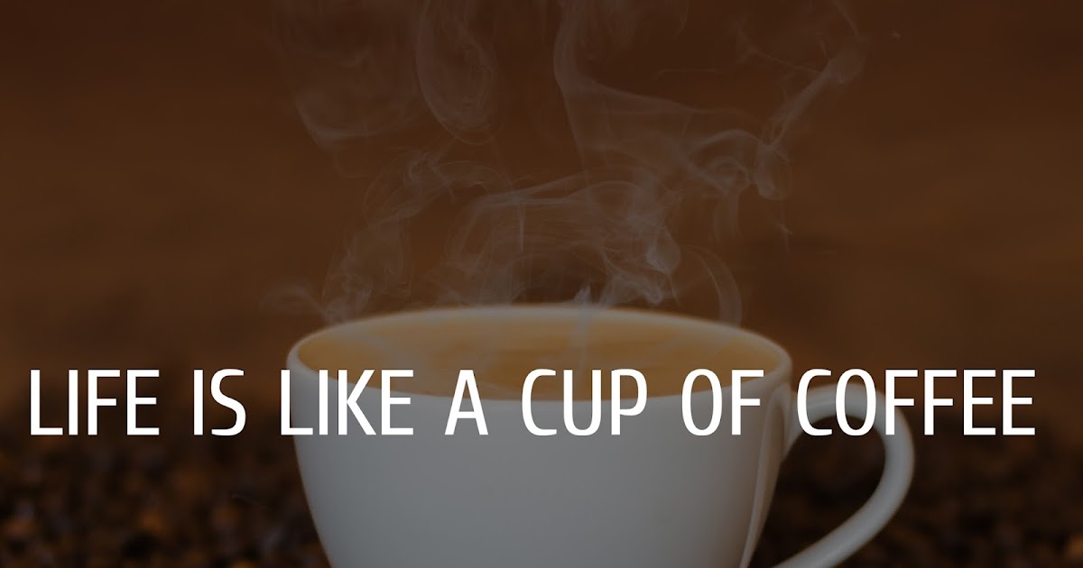 Life is a like a Cup of Coffee!
