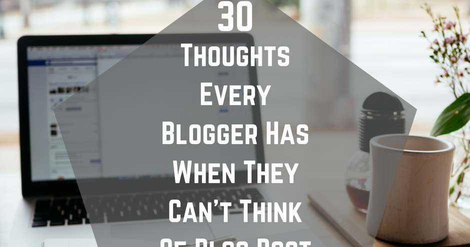30 Thoughts Every Blogger Has When They Can’t Think Of Blog Post Topics
